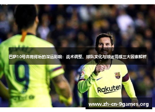 巴萨10号弃用背后的深远影响：战术调整、球队文化与球迷情感三大因素解析 - 九游会(J9) | J9游戏官方网站